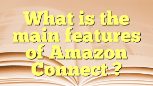 What is the main features of Amazon Connect ? - TechGyan360.In